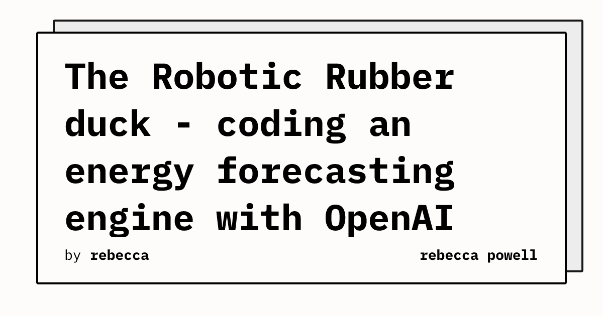 The Robotic Rubber duck - coding an energy forecasting engine with OpenAI Codex | rebecca powell